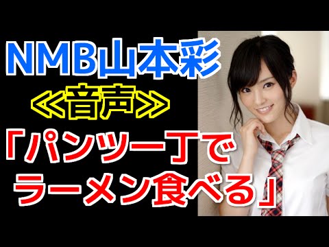 ≪音声≫NMB山本彩「パンツ一丁でラーメン食べている」発言 - TKHUNT